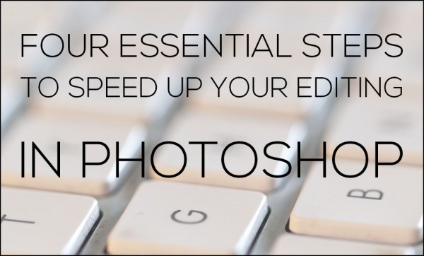 Four Essential Steps to Speed Up Your Editing in Photoshop » MCP Actions